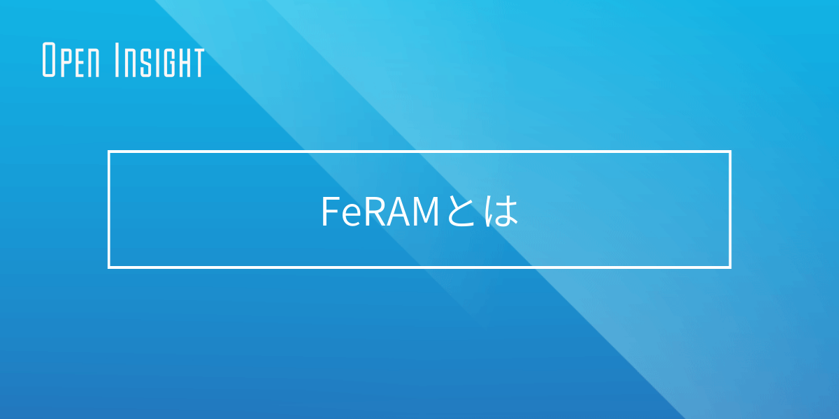 FeRAMとは - Open Insight 用語集：ビジネスに必要な用語をワンストップで紹介